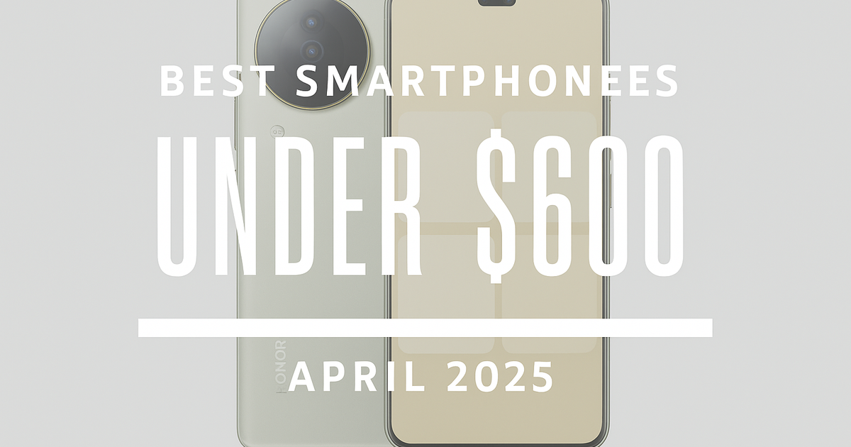 Best Smartphones Under $600 – April 2025